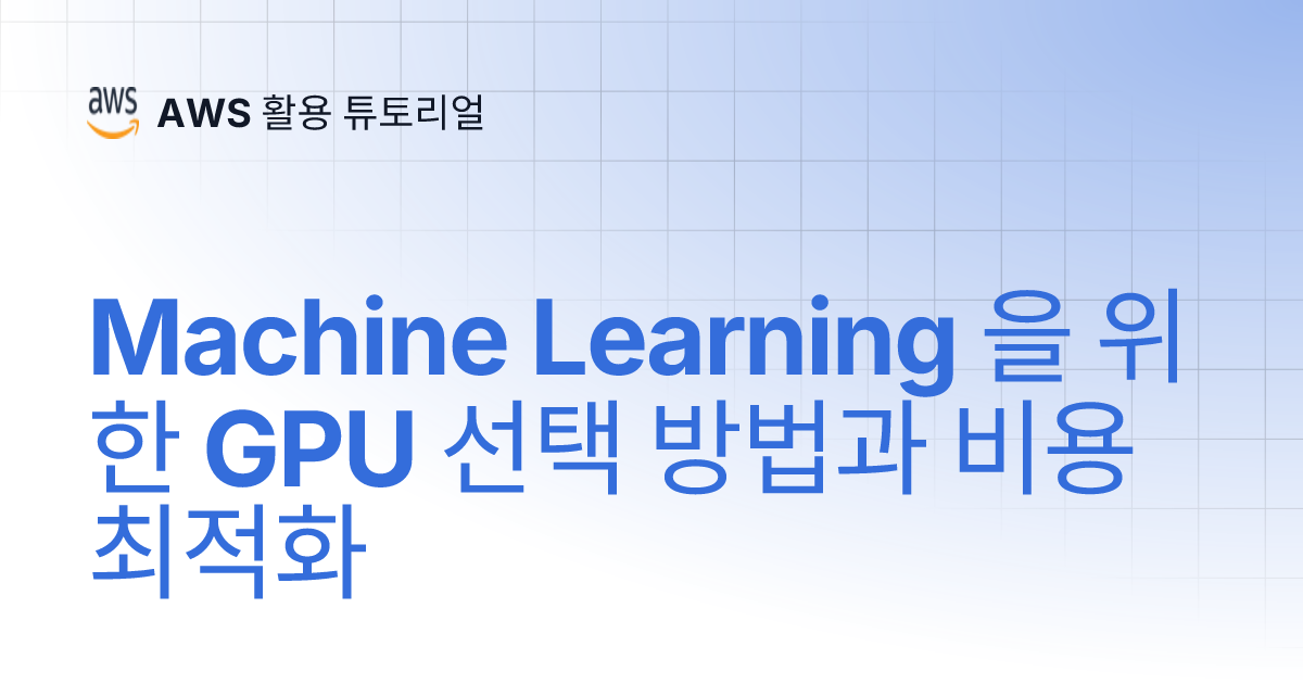 Machine Learning 을 위한 GPU 선택 방법과 비용 최적화 | AI/ML on AWS | AWS 활용 튜토리얼